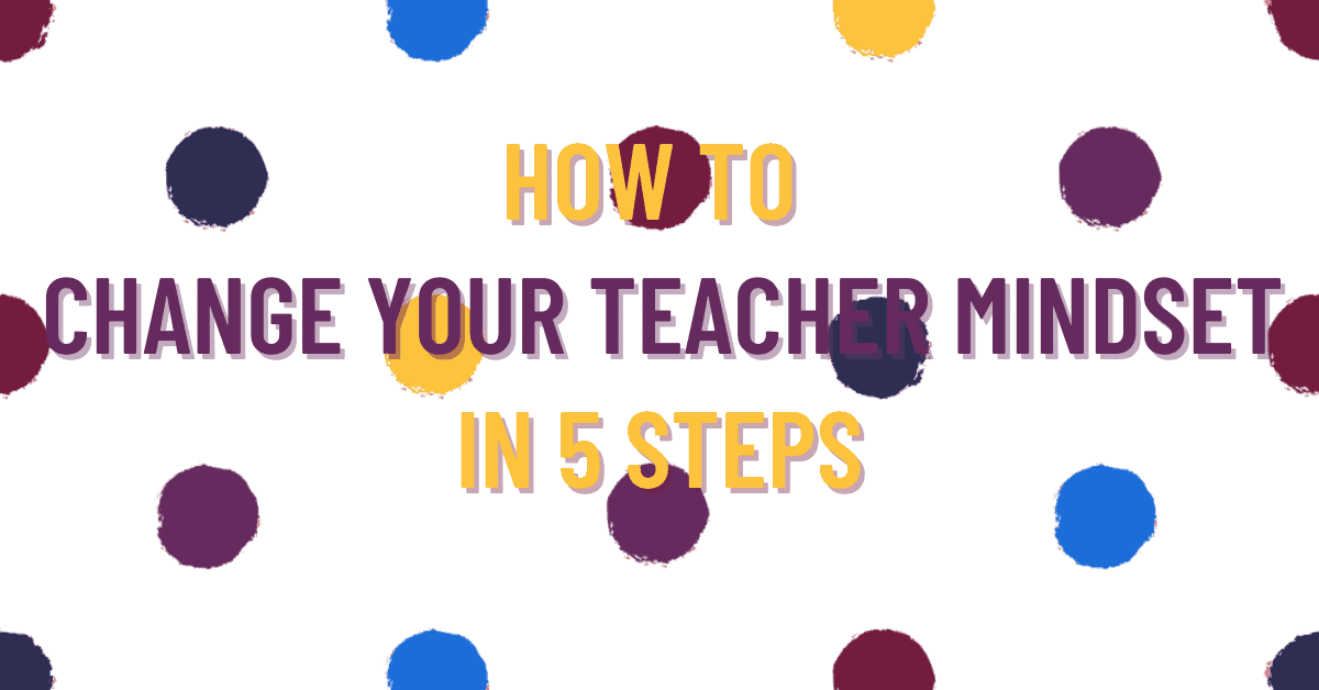 How to Change Your Teacher Mindset in 5 Steps - Teach Empowered